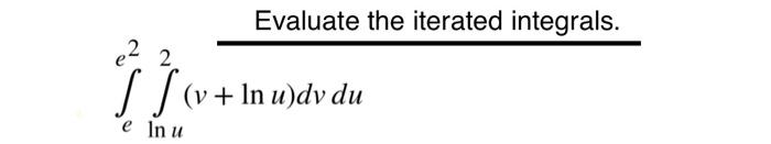 Solved Evaluate the iterated integrals. ∫ee2∫lnu2(v+lnu)dvdu | Chegg.com