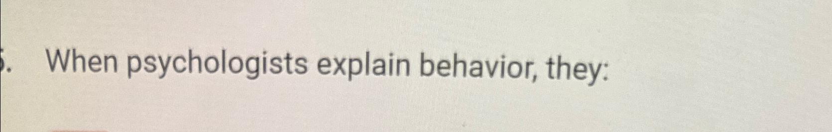 Solved When psychologists explain behavior, they: | Chegg.com
