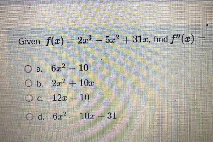 Solved Given f(x)=2x3−5x2+31x, find f′′(x)= a. 6x2−10 b. | Chegg.com