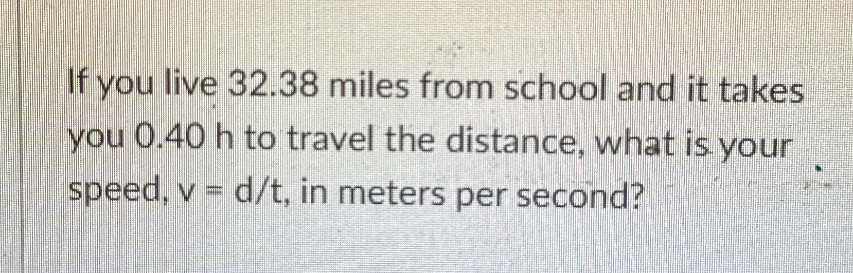 Solved If you live 32.38 ﻿miles from school and it takes you | Chegg.com