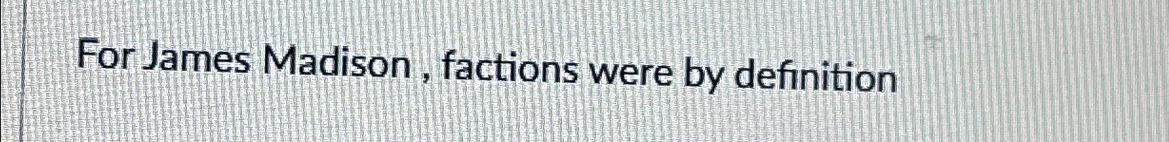 Solved For James Madison, factions were by definition | Chegg.com