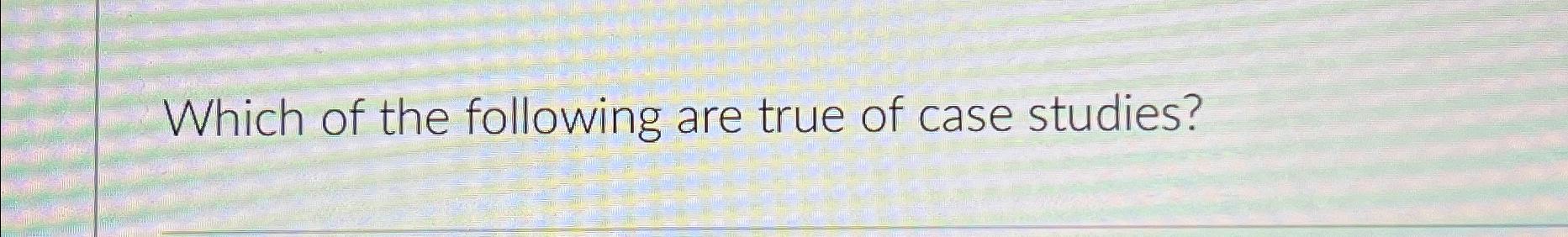Solved Which of the following are true of case studies? | Chegg.com