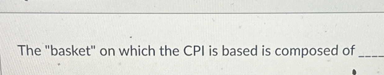 Solved The "basket" on which the CPI is based is composed of | Chegg.com