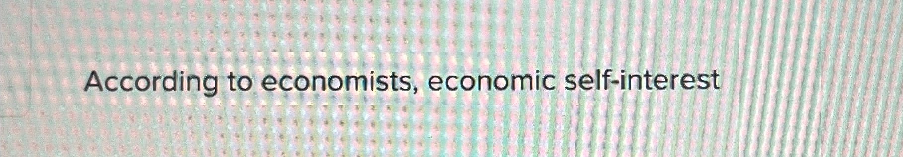 Solved According to economists, economic self-interest | Chegg.com