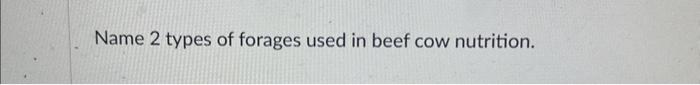 Name 2 types of forages used in beef cow nutrition. | Chegg.com