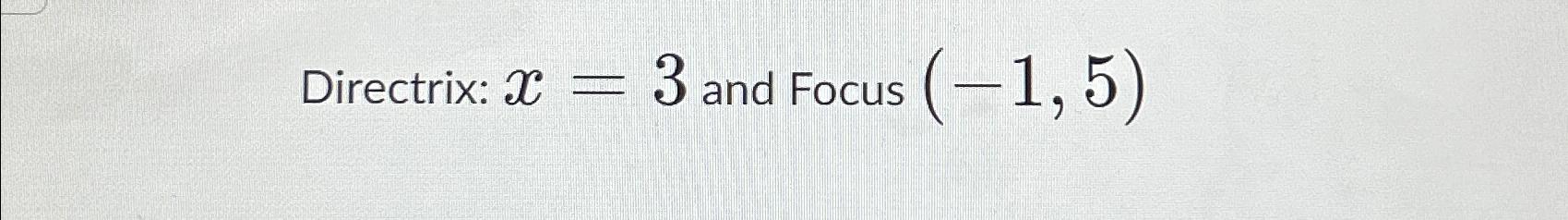 Solved Directrix: x=3 ﻿and Focus (-1,5) | Chegg.com