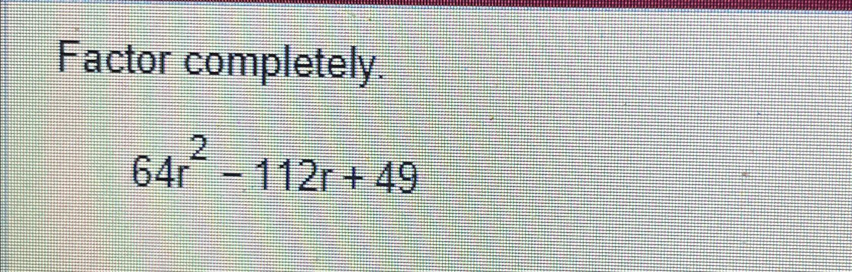 Solved Factor completely.64r2-112r+49 | Chegg.com
