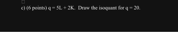 Solved c) (6 points )q=5 L+2 K. Draw the isoquant for q=20. | Chegg.com