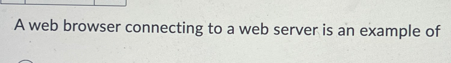 Solved A web browser connecting to a web server is an | Chegg.com