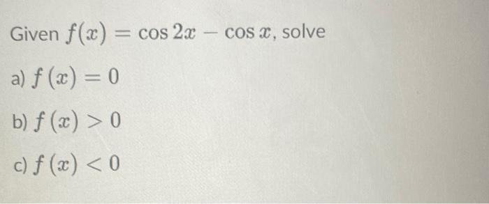 Solved Given f(x)=cos2x−cosx, solve a) f(x)=0 b) f(x)>0 c) | Chegg.com