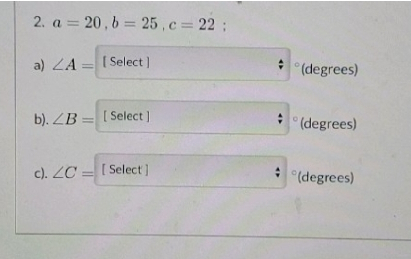 Solved a=20,b=25,c=22;a) ??A= ° (degrees)b). ??B= (degre | Chegg.com