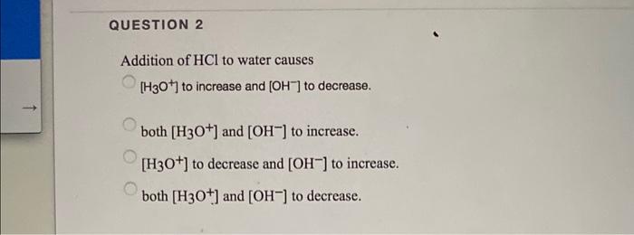 Solved QUESTION 2 Addition of HCl to water causes [H30+ to | Chegg.com