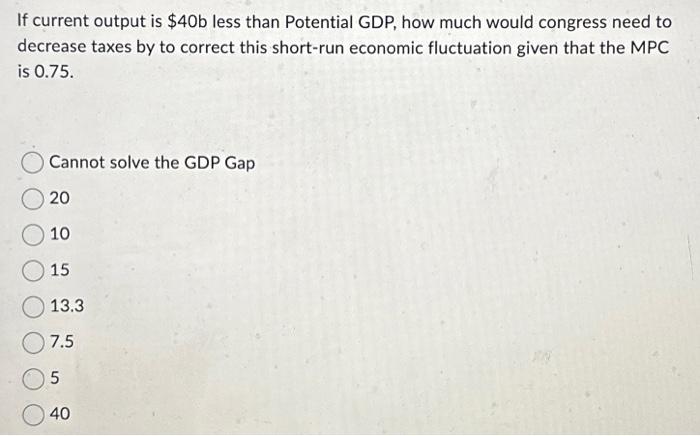 Solved If current output is $40b less than Potential GDP, | Chegg.com