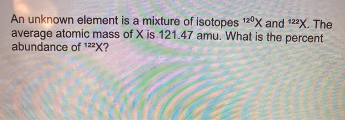 Solved an unknown element is a mixture of isotopes 120 X and | Chegg.com