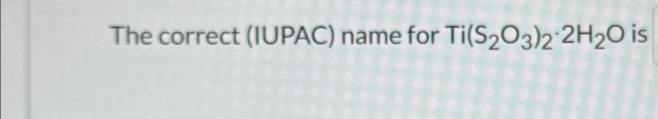 The correct (IUPAC) ﻿name for Ti(S2O3)2*2H2O ﻿is | Chegg.com