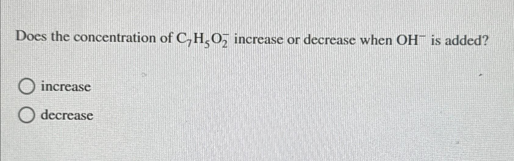 Solved Does the concentration of C7H5O2-increase or decrease | Chegg.com