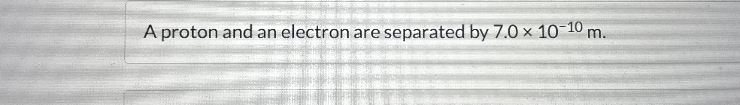 A Proton And An Electron Are Separated By 7 0×10 10m