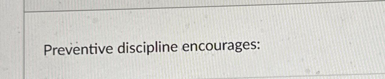 Solved Preventive discipline encourages: | Chegg.com