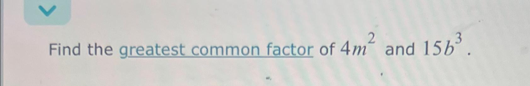 Solved Find the greatest common factor of 4m2 ﻿and 15b3. | Chegg.com
