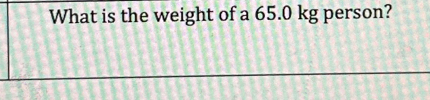 Solved What is the weight of a 65.0kg ﻿person? | Chegg.com
