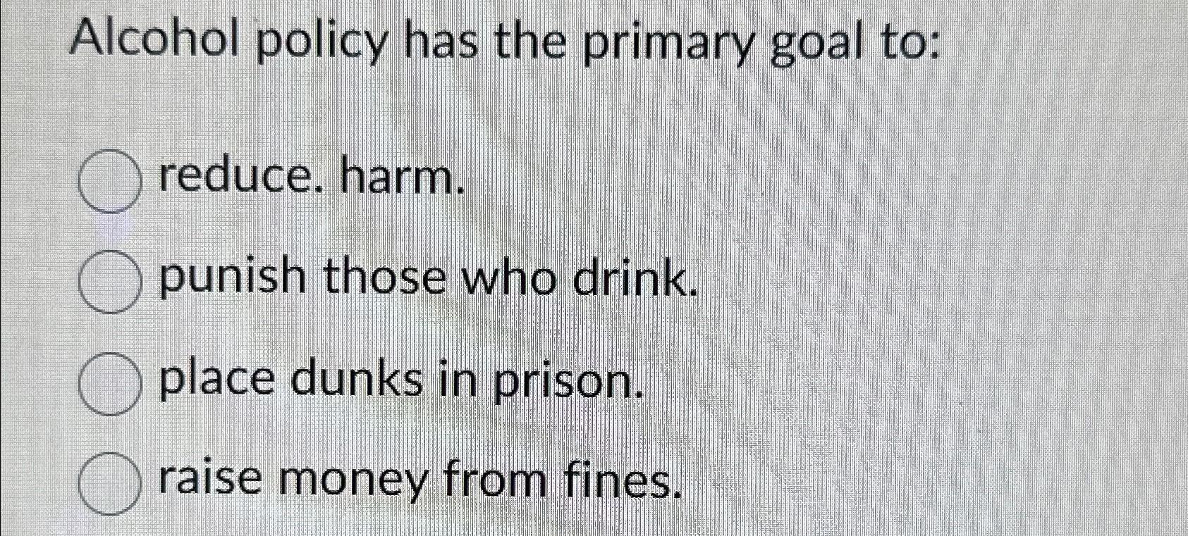 Solved Alcohol policy has the primary goal to:reduce. | Chegg.com