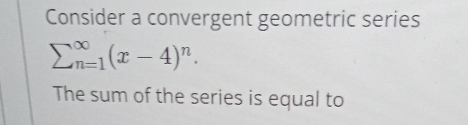 Solved Consider a convergent geometric series ∑n=1∞(x−4)n | Chegg.com