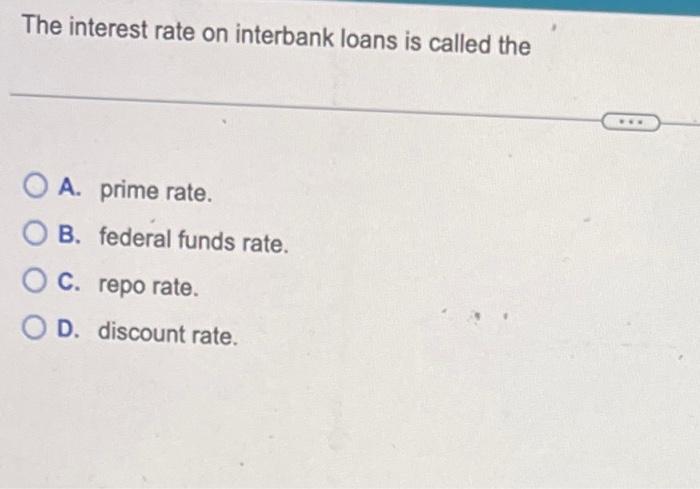 Solved The interest rate on interbank loans is called the A. | Chegg.com