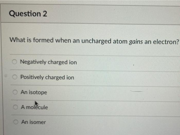 Solved Question 2 What is formed when an uncharged atom | Chegg.com