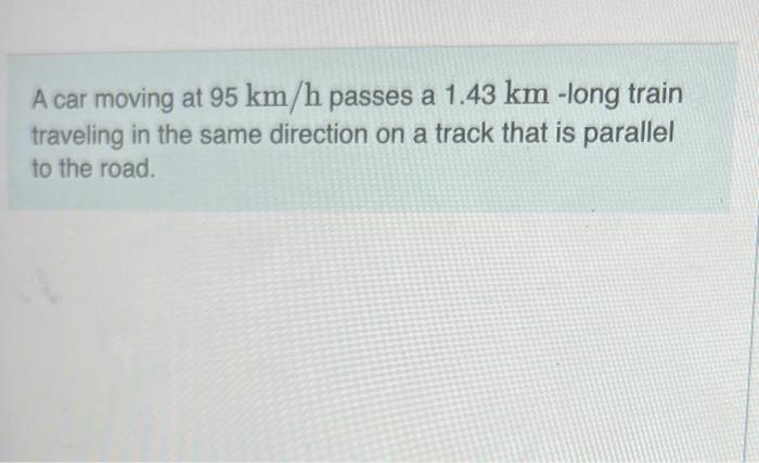 Solved A car moving at 95 km/h passes a 1.43 km-long train | Chegg.com