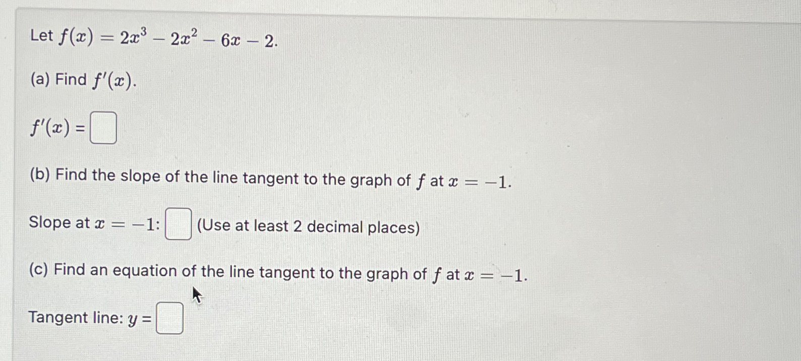 Solved Let f(x)=2x3-2x2-6x-2.(a) Find f'(x).f'(x)=(b) Find | Chegg.com Solved Let f(x)=2x3-2x2-6x-2.(a) Find f'(x).f'(x)=(b) Find | Chegg.com