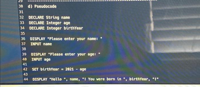 Solved 30 d) Pseudocode 31 32 DECLARE String name 33 DECLARE | Chegg.com Solved 30 d) Pseudocode 31 32 DECLARE String name 33 DECLARE | Chegg.com