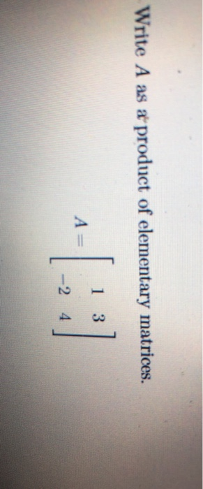 Solved Write A as a product of elementary matrices. --[:] | Chegg.com