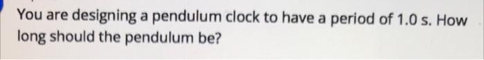 Solved You are designing a pendulum clock to have a period | Chegg.com