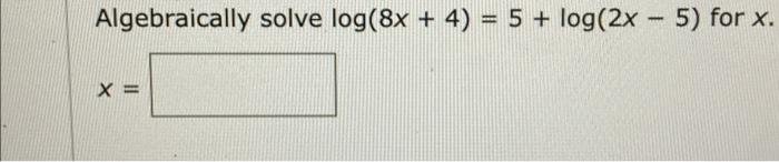 Solved Algebraically solve log(8x+4)=5+log(2x−5) for x x= | Chegg.com