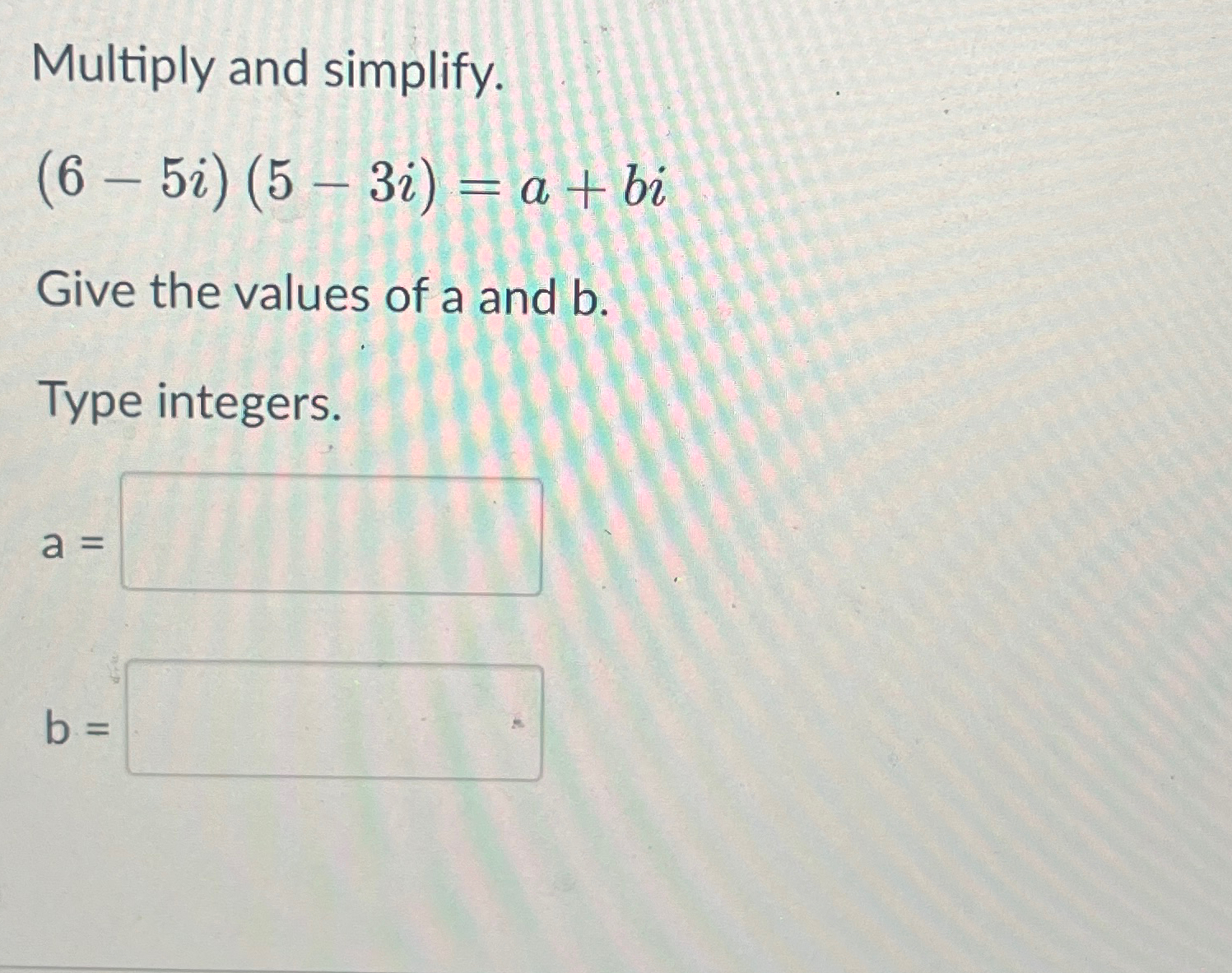 Solved Multiply and simplify.(6-5i)(5-3i)=a+biGive the | Chegg.com