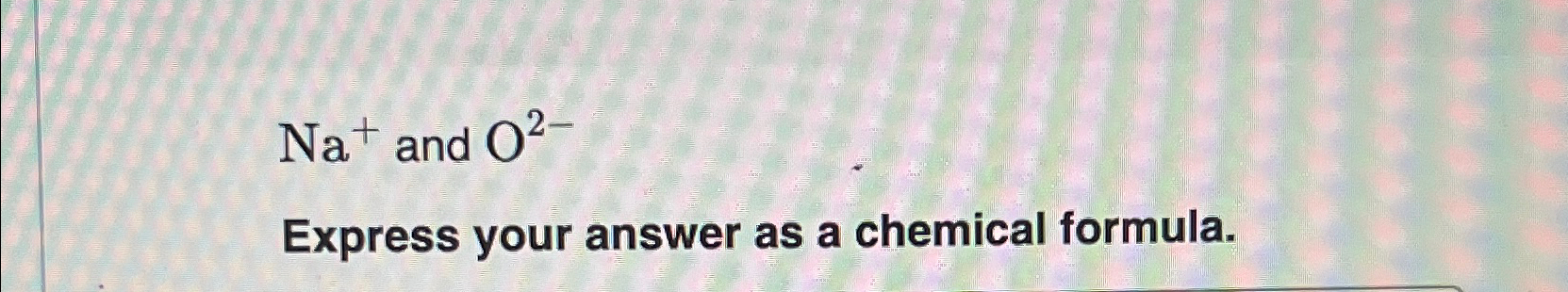 Solved Na+and O2-Express your answer as a chemical formula. | Chegg.com