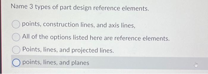 Solved Name 3 types of part design reference elements. | Chegg.com