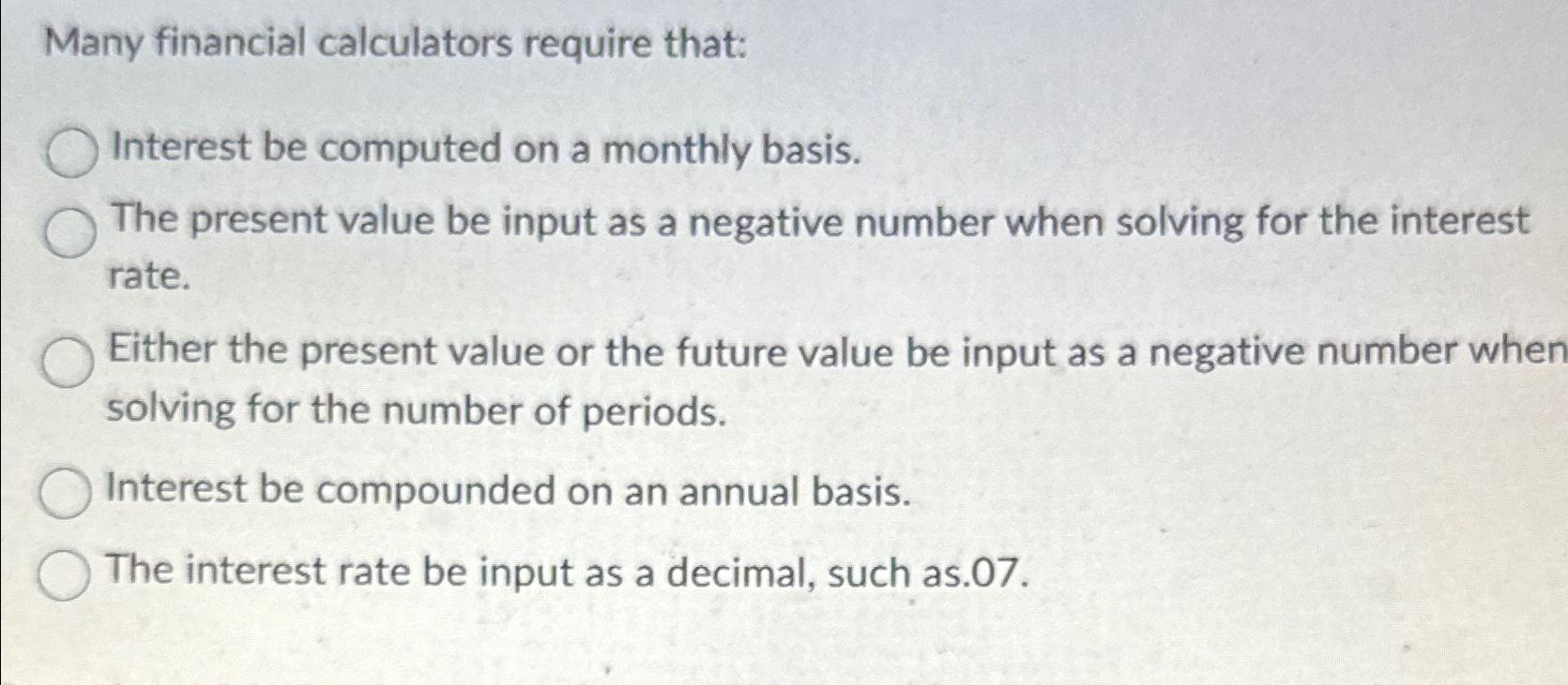 Solved Many financial calculators require that:Interest be | Chegg.com