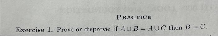 Solved PRACTICE Exercise 1. Prove or disprove: if A∪B=A∪C | Chegg.com