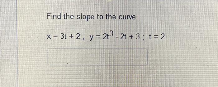 Solved Find the slope to the curve x=3t+2,y=2t3−2t+3;t=2 | Chegg.com