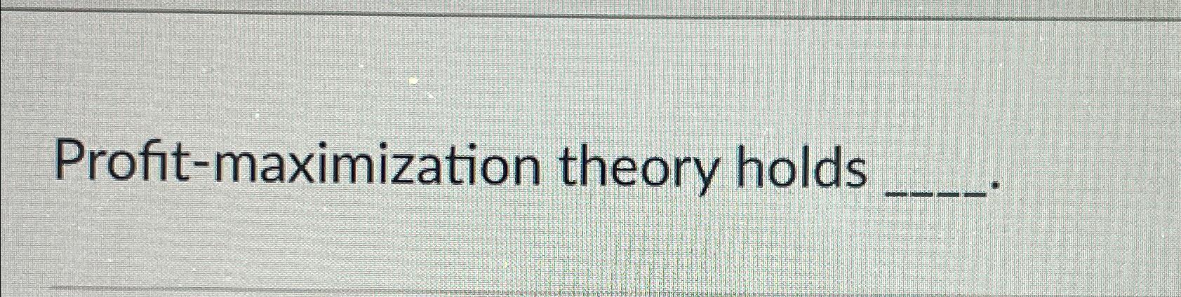 Solved Profit-maximization theory holds | Chegg.com