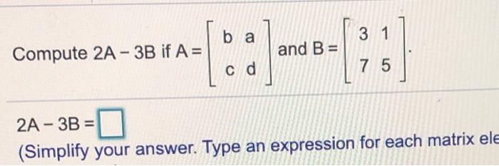 Solved ba 3 1 Compute 2A - 3B if A= and B= cd 7 5 2A- 3B = | Chegg.com