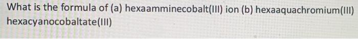 Solved What is the formula of (a) hexaamminecobalt(Ill) ion | Chegg.com