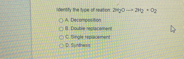 Solved Identify the type of reation: 2H20 ---> 2H2 + O2 O A. | Chegg.com