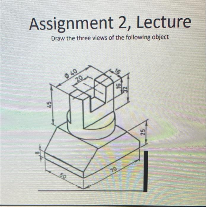 Solved Assignment 2, Lecture Draw the three views of the | Chegg.com