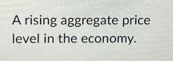 Solved A rising aggregate price level in the economy. | Chegg.com