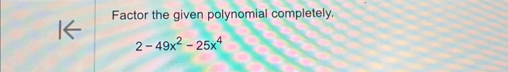 Solved Factor the given polynomial completely.2-49x2-25x4 | Chegg.com