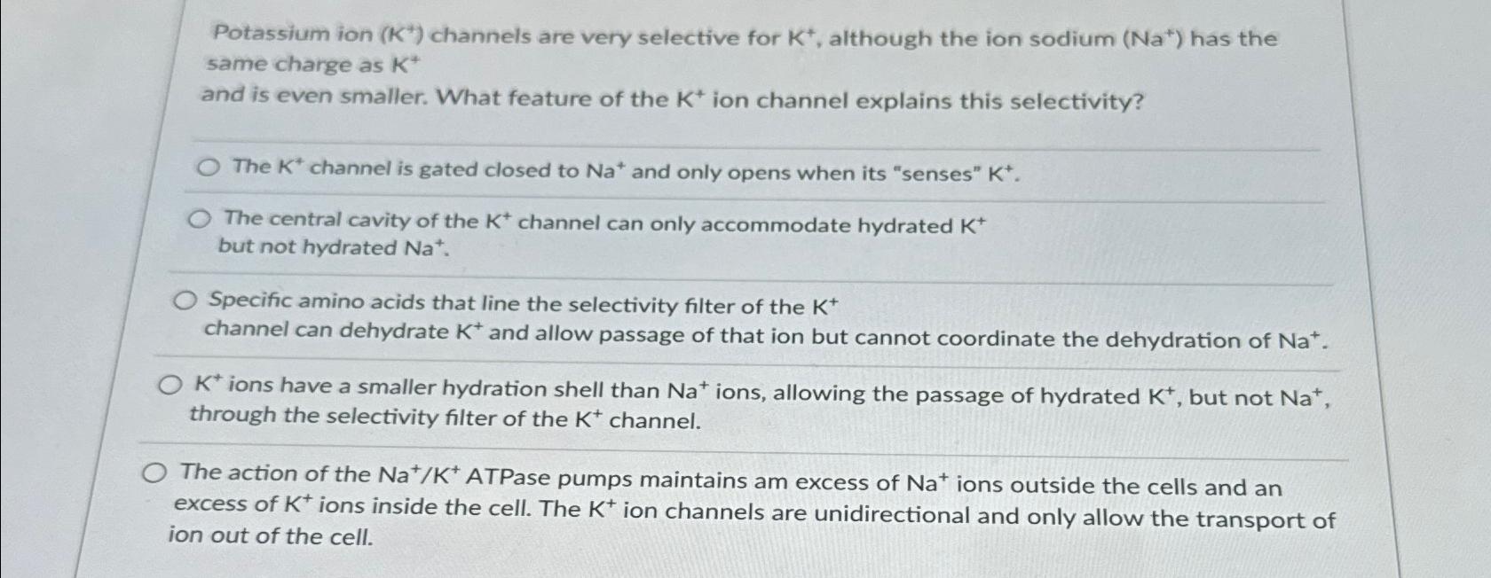 Solved Potassium ion (K+)channels are very selective for K+, | Chegg.com