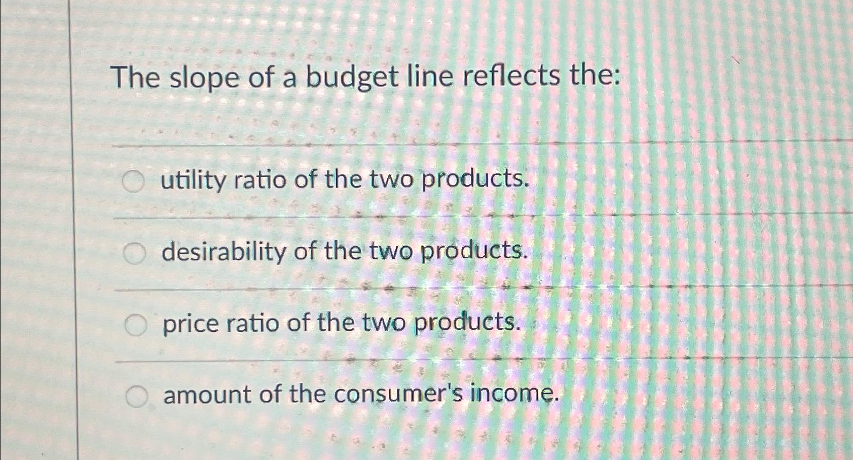 Solved The slope of a budget line reflects the:utility ratio | Chegg.com