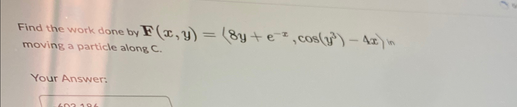 Solved Find the work done by F(x,y)=(:8y+e-x,cos(y3)-4x:) | Chegg.com